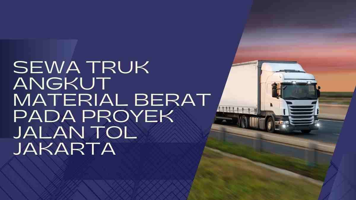Sewa Truk Angkut Material Berat untuk Proyek Jalan Tol Jakarta – SMB Cargo
